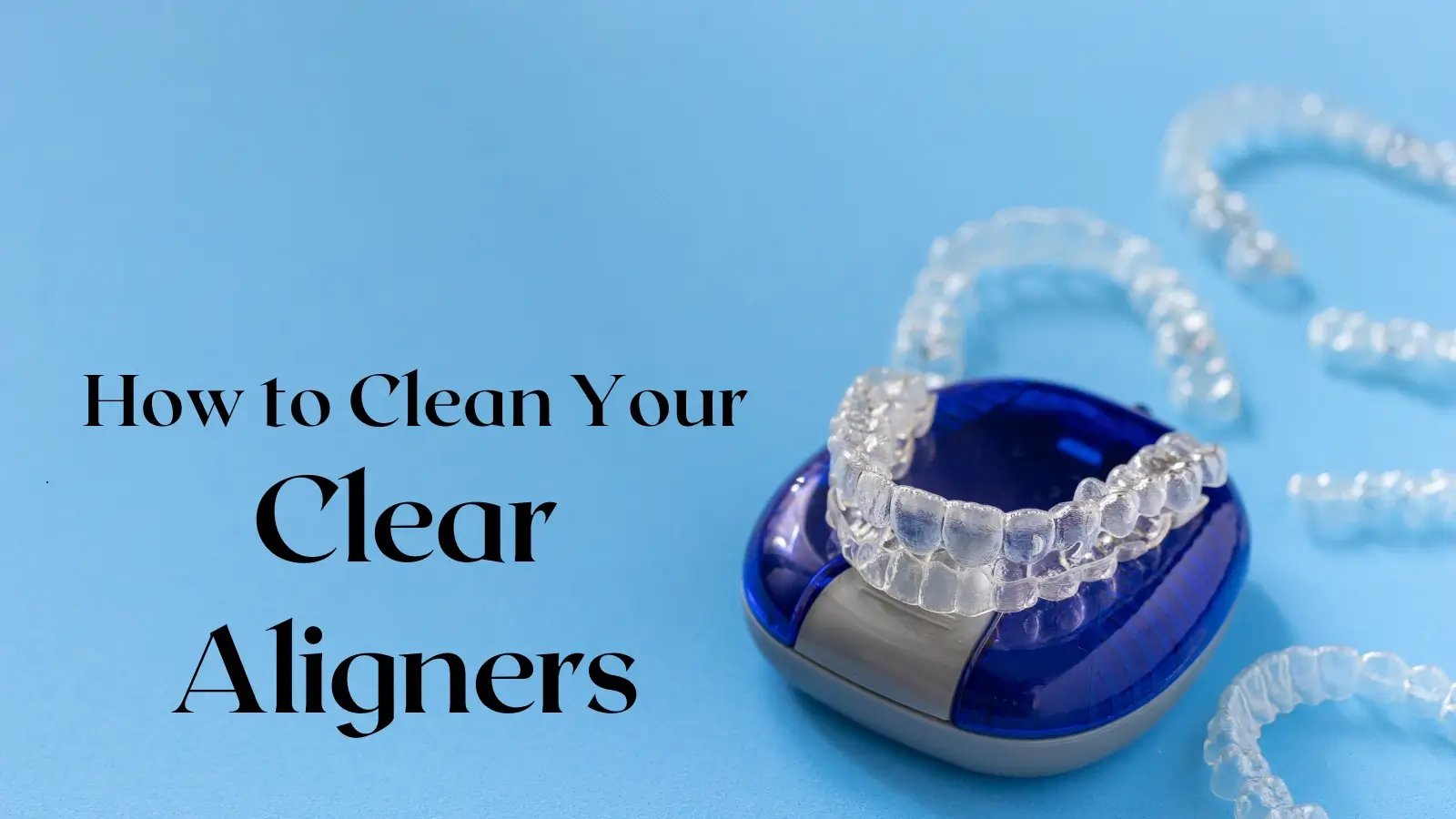 How to Clean Your Clear Aligners: Best Practices - Serene Dental of ...